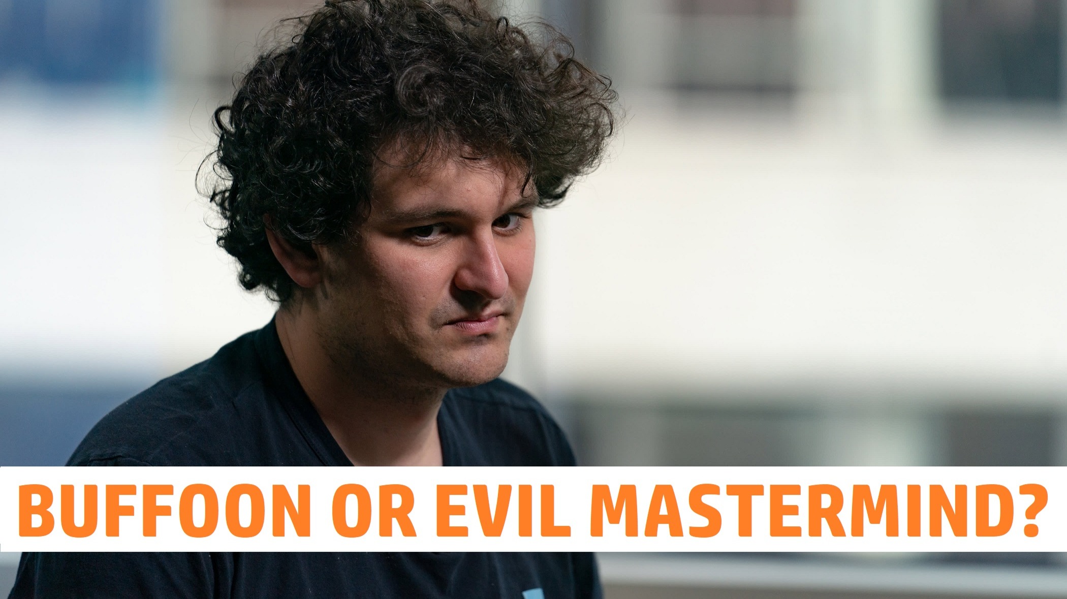 Sam Bankman-Fried, buffoon or evil mastermind?